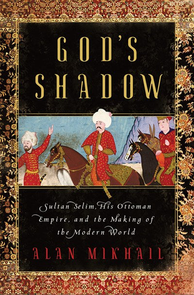 God's Shadow: Sultan Selim, His Ottoman Empire, and the Making of the – A Little Bookish